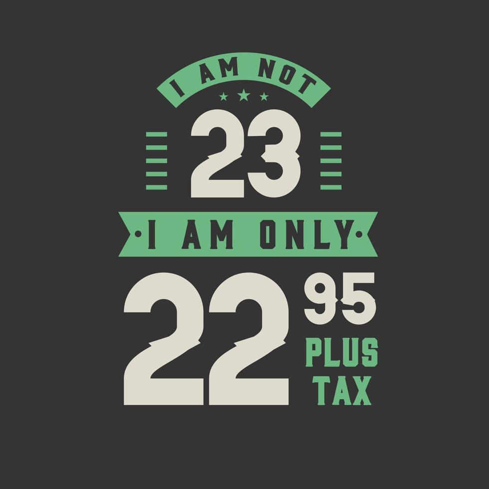 I Am Not 23 I Am Only 22 95 Plus Tax 23 Years Old Birthday