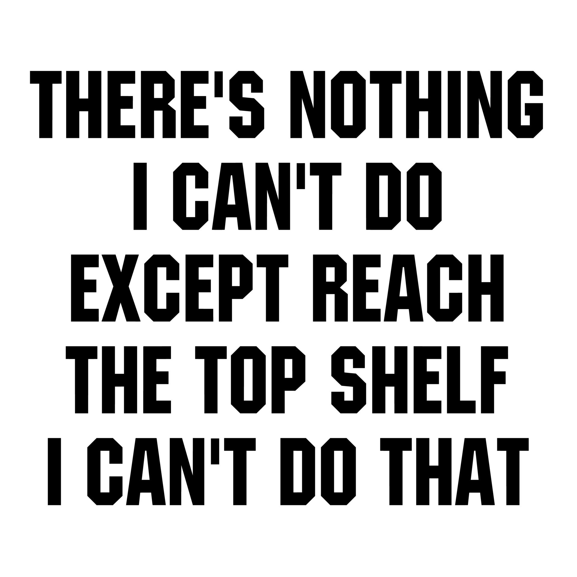 there's Nothing I Can't Do Except Reach The Top Shelf i can't do that ... there's Nothing I Can't Do Except Reach The Top Shelf i can't do that ...