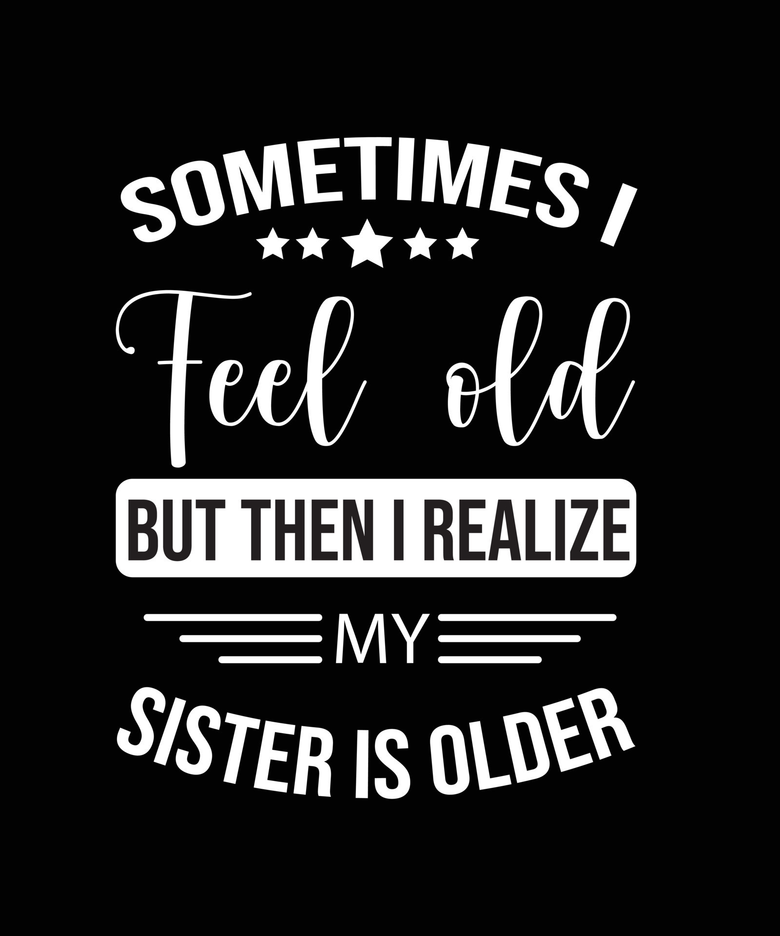Sometimes I Feel Old But Then I Realize My Sister Is Older T Shirt Design 13497438 Vector Art At