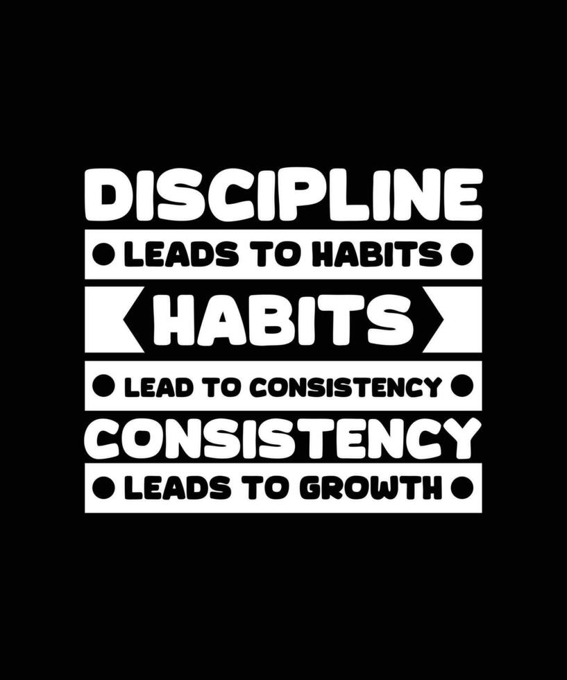DISCIPLINE LEADS TO HABITS. HABITS LEAD TO CONSISTENCY. CONSISTENCY LEADS TO GROWTH. T- SHIRT ...
